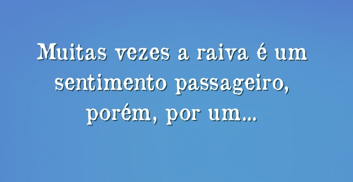Muitas vezes a raiva é um sentimento passageiro, porém, por um ...