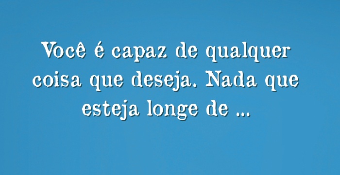 Você é capaz de qualquer coisa que deseja. Nada que esteja... Você é capaz de qualquer coisa que deseja. Nada que esteja...