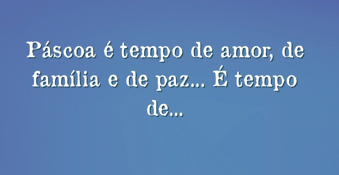 Páscoa é tempo de amor, de família e de paz... É tempo de... Páscoa é tempo de amor, de família e de paz... É tempo de...