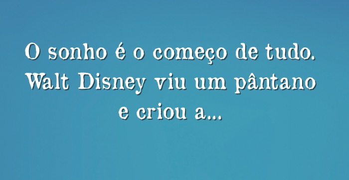 O Sonho é O Começo De Tudo Walt Disney Viu Um Pântano E