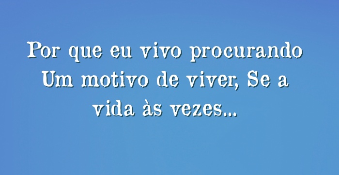 Por Que Eu Vivo Procurando Um Motivo De Viver Se A Vida às