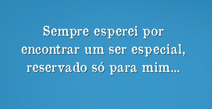 Sempre esperei por encontrar um ser especial, reservado só para ...