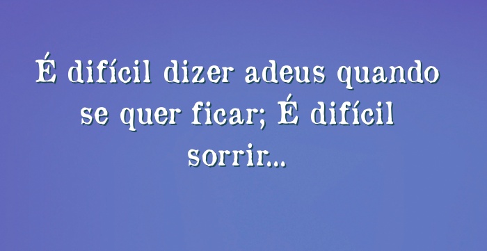 É difícil dizer adeus quando se quer ficar; É difícil sorrir ... É difícil dizer adeus quando se quer ficar; É difícil sorrir ...