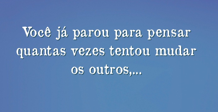 Você já parou para pensar quantas vezes tentou mudar os... Você já parou para pensar quantas vezes tentou mudar os...