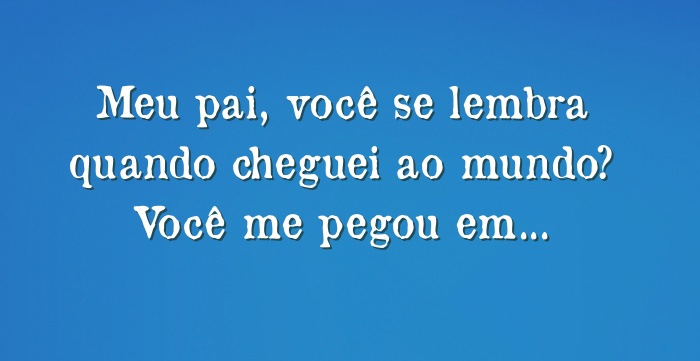 Meu pai, você se lembra quando cheguei ao mundo? Você me pegou ... Meu pai, você se lembra quando cheguei ao mundo? Você me pegou ...