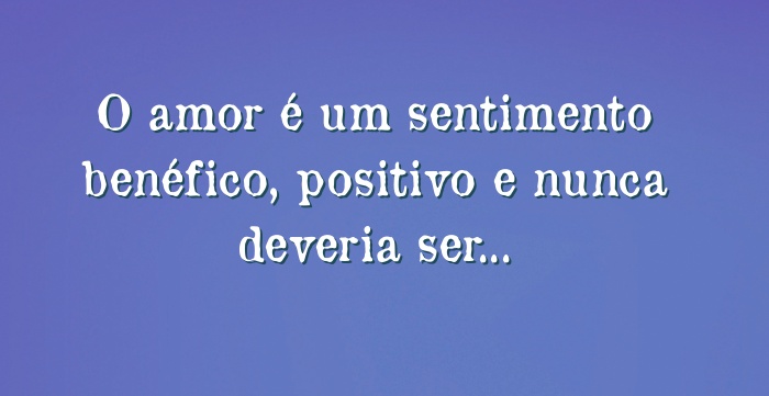 O amor é um sentimento benéfico, positivo e nunca deveria ser... O amor é um sentimento benéfico, positivo e nunca deveria ser...