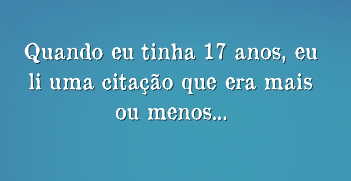 Quando eu tinha 17 anos, eu li uma citação que era mais ou... Quando eu tinha 17 anos, eu li uma citação que era mais ou...