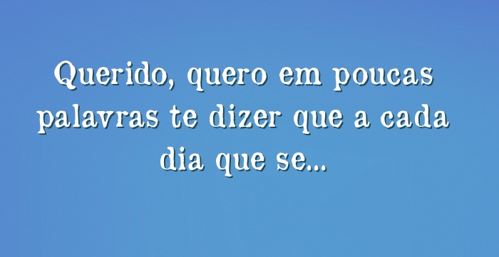 Querido, quero em poucas palavras te dizer que a cada dia que se ...