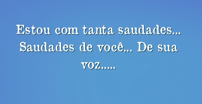 Estou com tanta saudades... Saudades de você... De sua voz......