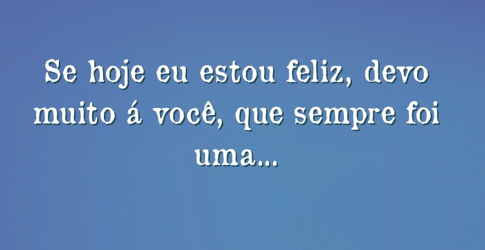 Se hoje eu estou feliz, devo muito á você, que sempre foi uma...