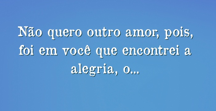 Não quero outro amor, pois, foi em você que encontrei a...