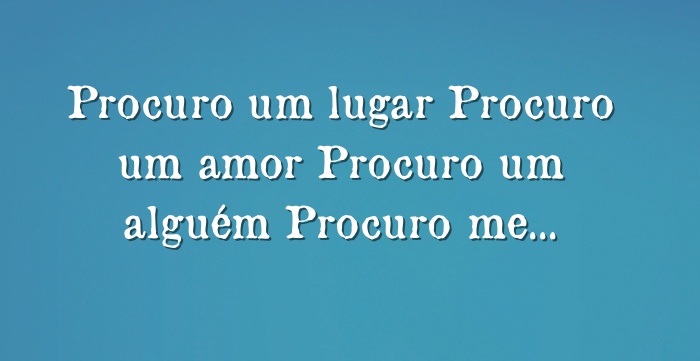 Procuro um lugar Procuro um amor Procuro um alguém Procuro me...