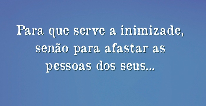 Para que serve a inimizade, senão para afastar as pessoas dos...