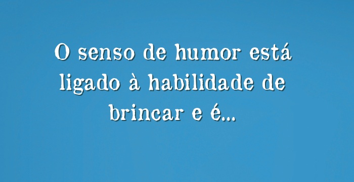 O senso de humor está ligado à habilidade de brincar e é...