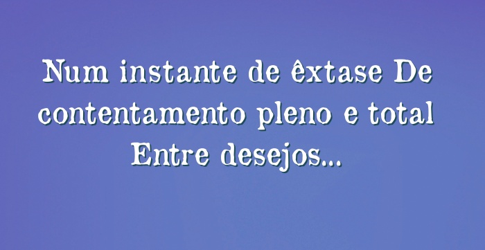 Num instante de êxtase De contentamento pleno e total Entre...