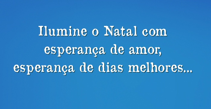 Ilumine o Natal com esperança de amor, esperança de dias...