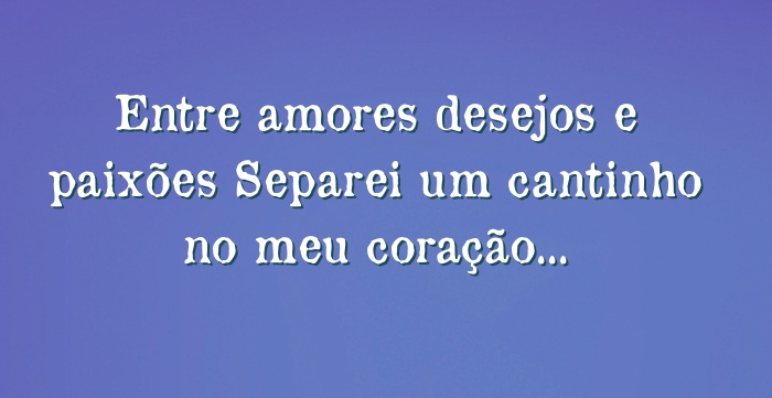 Entre amores desejos e paixões Separei um cantinho no meu...