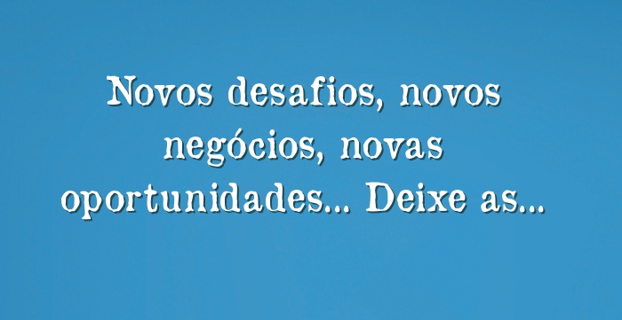 Novos desafios, novos negócios, novas oportunidades... Deixe as ... Novos desafios, novos negócios, novas oportunidades... Deixe as ...