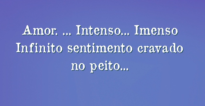 Amor. ... Intenso... Imenso Infinito sentimento cravado no...