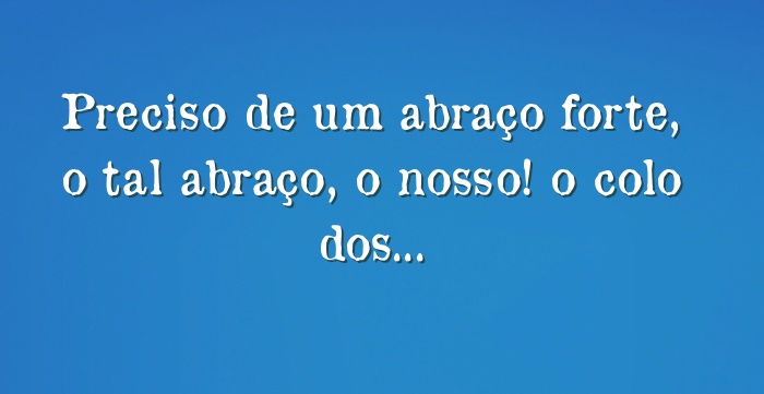 Preciso de um abraço forte, o tal abraço, o nosso! o colo dos...