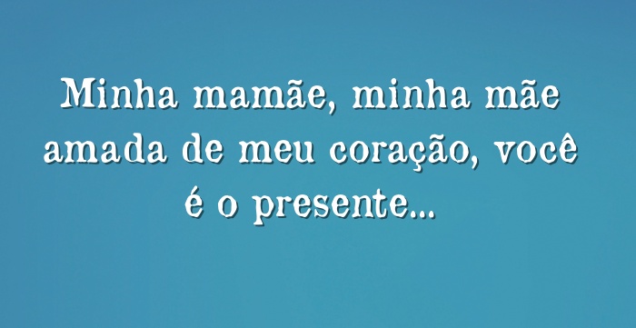 Minha mamãe, minha mãe amada de meu coração, você é o...