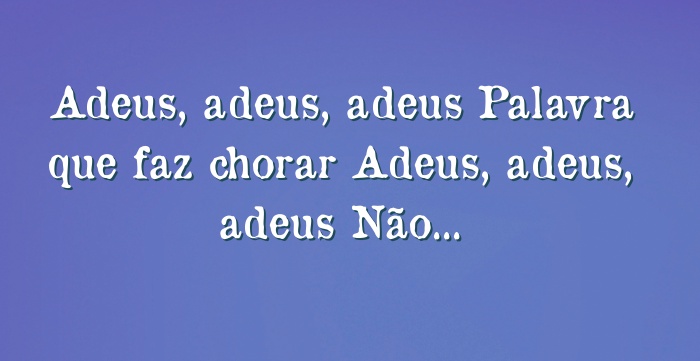 Adeus, adeus, adeus Palavra que faz chorar Adeus, adeus, adeus...