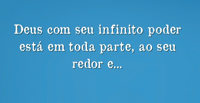 Deus com seu infinito poder está em toda parte, ao seu redor e...