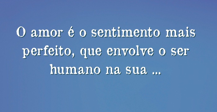 O amor é o sentimento mais perfeito, que envolve o ser humano...