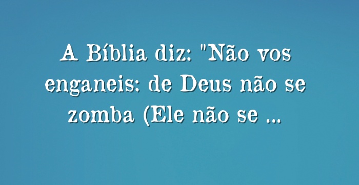 A Bíblia diz: Não vos enganeis: de Deus não se zomba (Ele... A Bíblia diz: Não vos enganeis: de Deus não se zomba (Ele...