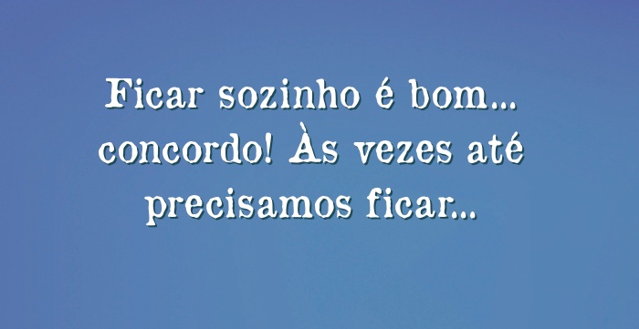 Ficar sozinho é bom... concordo! Às vezes até precisamos... Ficar sozinho é bom... concordo! Às vezes até precisamos...