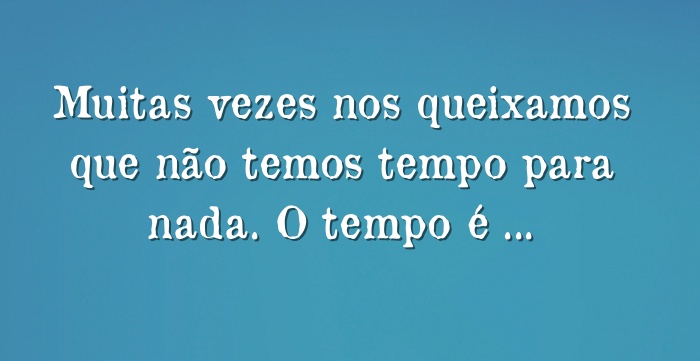 Muitas vezes nos queixamos que não temos tempo para nada. O... Muitas vezes nos queixamos que não temos tempo para nada. O...