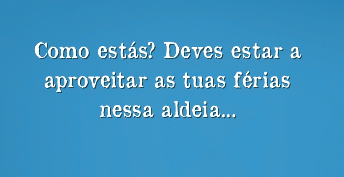 Como estás? Deves estar a aproveitar as tuas férias nessa... Como estás? Deves estar a aproveitar as tuas férias nessa...