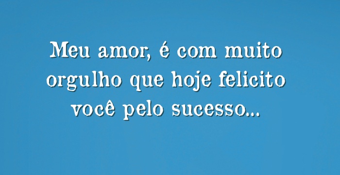 Meu amor, é com muito orgulho que hoje felicito você pelo...