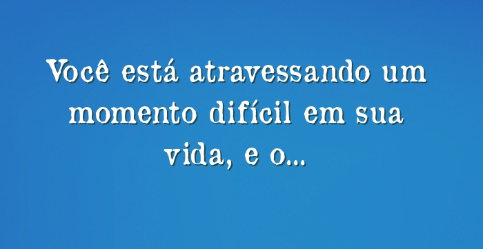 Você está atravessando um momento difícil em sua vida, e o...