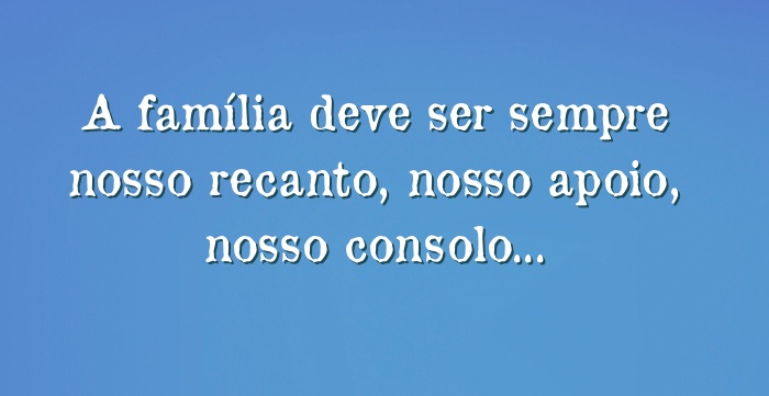 A família deve ser sempre nosso recanto, nosso apoio, nosso... A família deve ser sempre nosso recanto, nosso apoio, nosso...