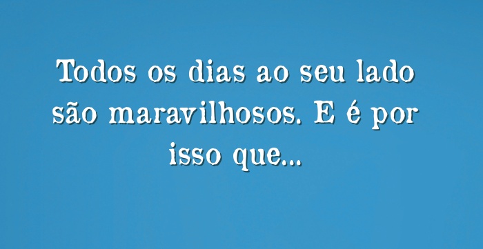 Todos Os Dias Ao Seu Lado São Maravilhosos E é Por Isso Que