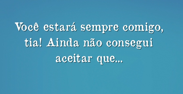 Você estará sempre comigo, tia! Ainda não consegui aceitar... Você estará sempre comigo, tia! Ainda não consegui aceitar...