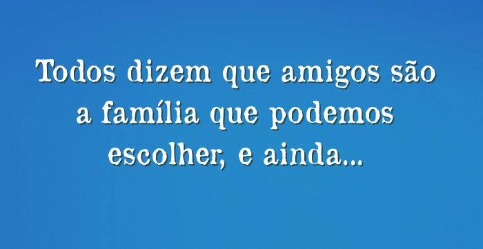 Todos dizem que amigos são a família que podemos escolher, e... Todos dizem que amigos são a família que podemos escolher, e...