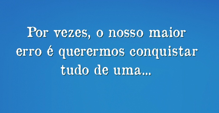 Por vezes, o nosso maior erro é querermos conquistar tudo de... Por vezes, o nosso maior erro é querermos conquistar tudo de...