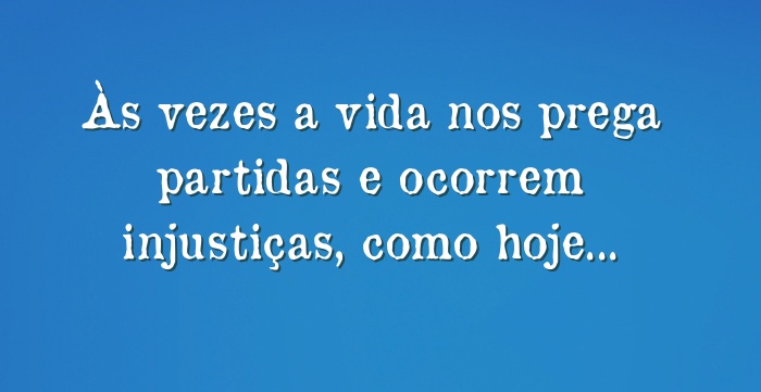 Às vezes a vida nos prega partidas e ocorrem injustiças, como... Às vezes a vida nos prega partidas e ocorrem injustiças, como...