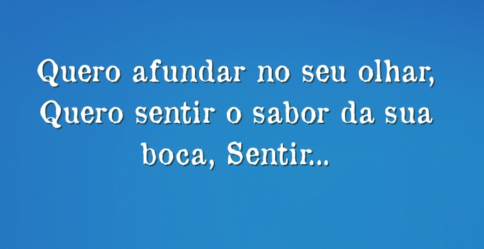 Quero afundar no seu olhar, Quero sentir o sabor da sua boca,... Quero afundar no seu olhar, Quero sentir o sabor da sua boca,...