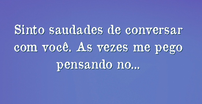 Sinto saudades de conversar com você. As vezes me pego pensando ...