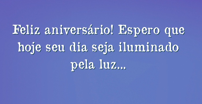 Feliz aniversário! Espero que hoje seu dia seja iluminado pela... Feliz aniversário! Espero que hoje seu dia seja iluminado pela...