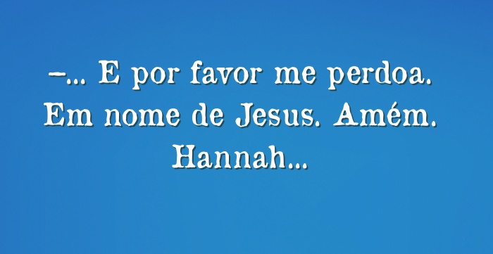 E por favor me perdoa. Em nome de Jesus. Amém. Hannah...