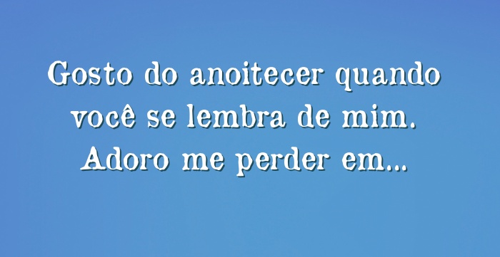 Gosto do anoitecer quando você se lembra de mim. Adoro me... Gosto do anoitecer quando você se lembra de mim. Adoro me...