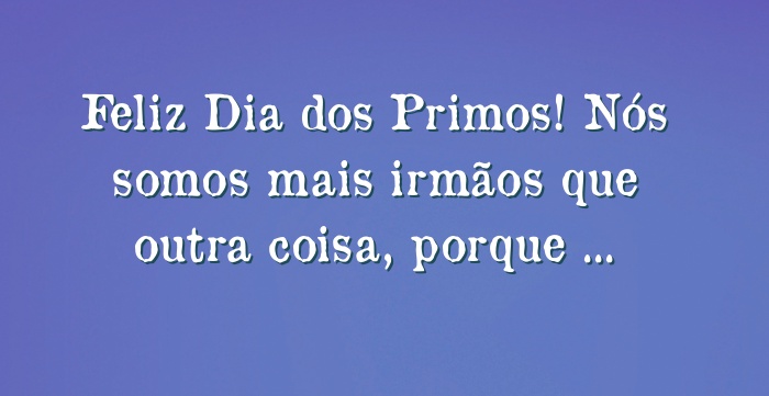 Feliz Dia dos Primos! Nós somos mais irmãos que outra coisa,...
