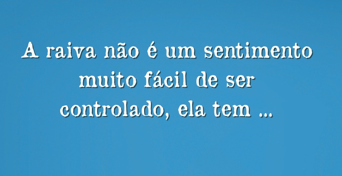 A raiva não é um sentimento muito fácil de ser controlado,...