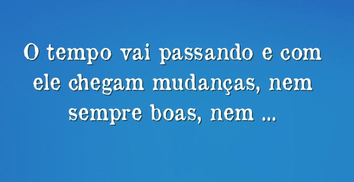 O tempo vai passando e com ele chegam mudanças, nem sempre...