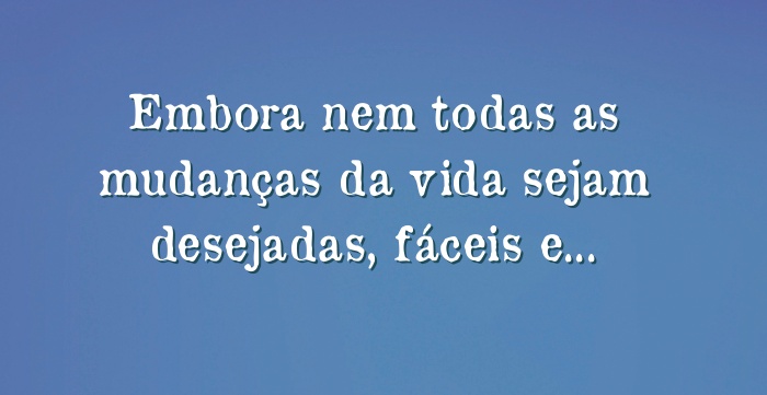Embora nem todas as mudanças da vida sejam desejadas, fáceis e ... Embora nem todas as mudanças da vida sejam desejadas, fáceis e ...