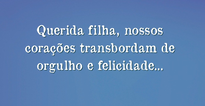 Querida filha, nossos corações transbordam de orgulho e...